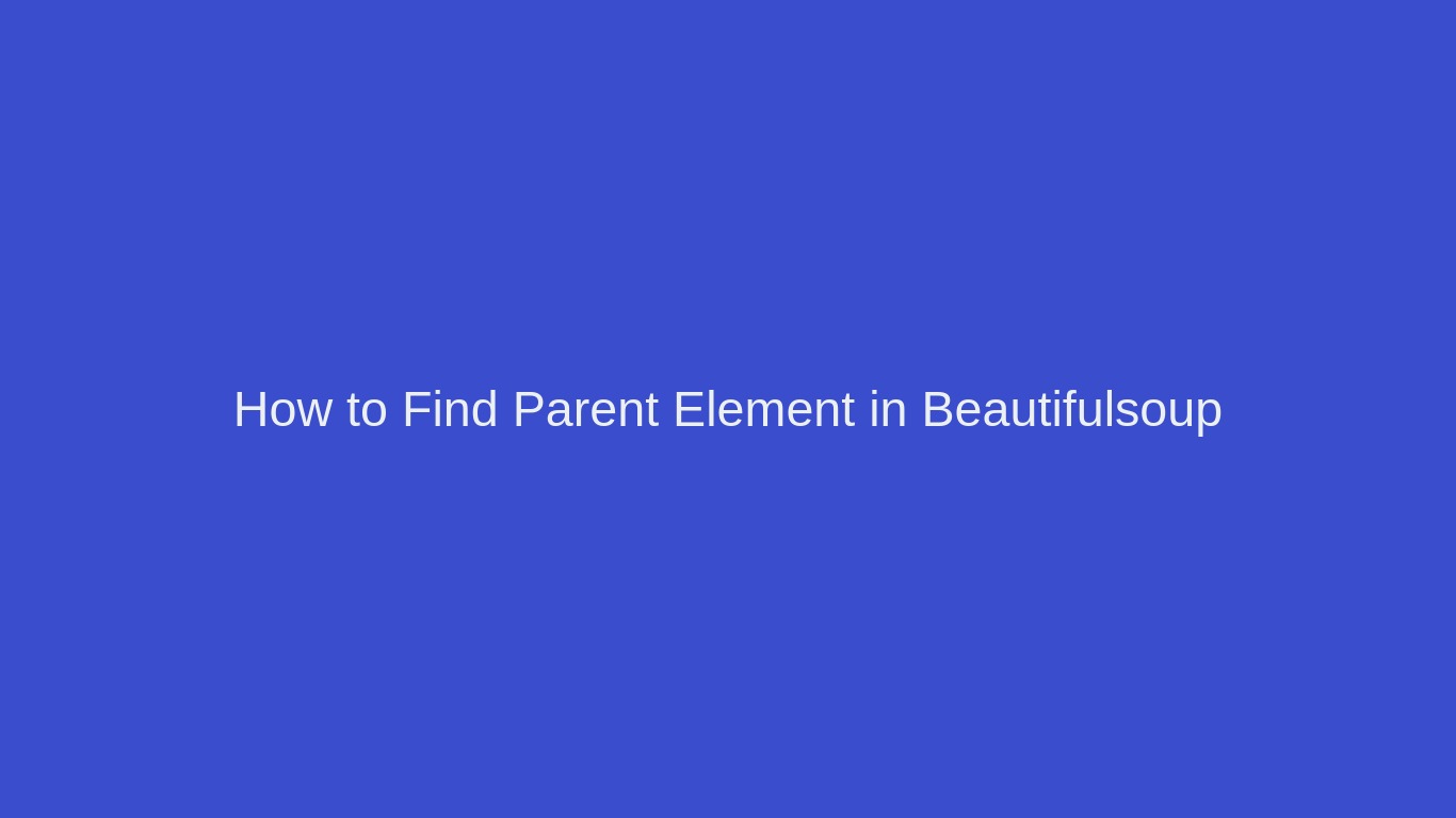 How to Find Parent Element in Beautifulsoup How to Find Parent Element in Beautifulsoup